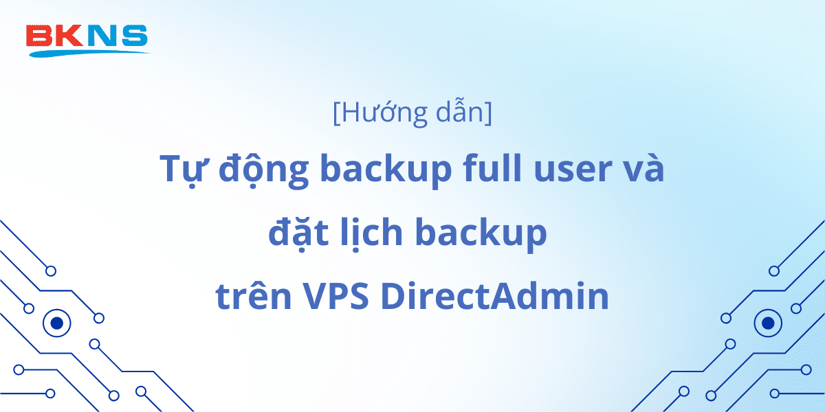 Hướng dẫn tự động backup full user và đặt lịch backup trên VPS DirectAdmin - BKNS